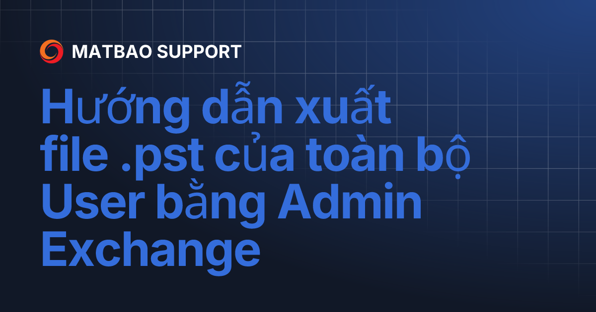 Hướng dẫn xuất file .pst của toàn bộ User bằng Admin Exchange | MATBAO SUPPORT